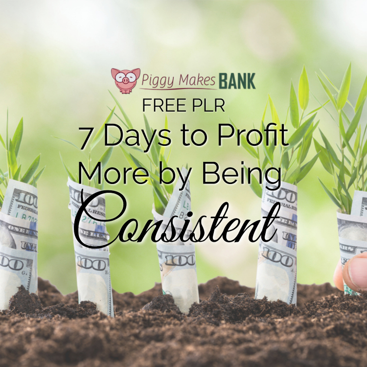 FREE 7 Days To Profit More By Being Consistent PLR - Piggy Makes Bank