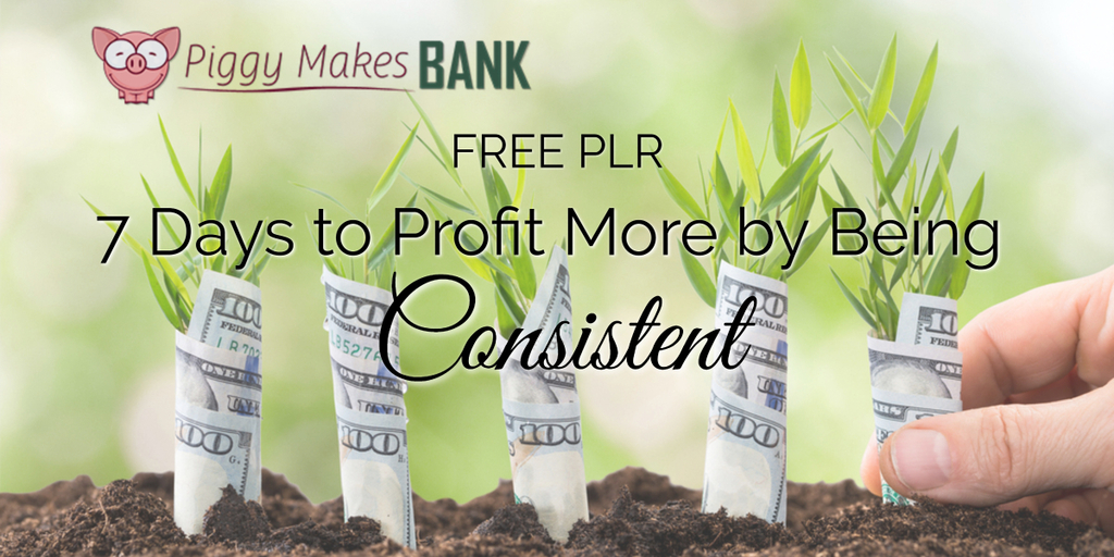 FREE 7 Days To Profit More By Being Consistent PLR - Piggy Makes Bank